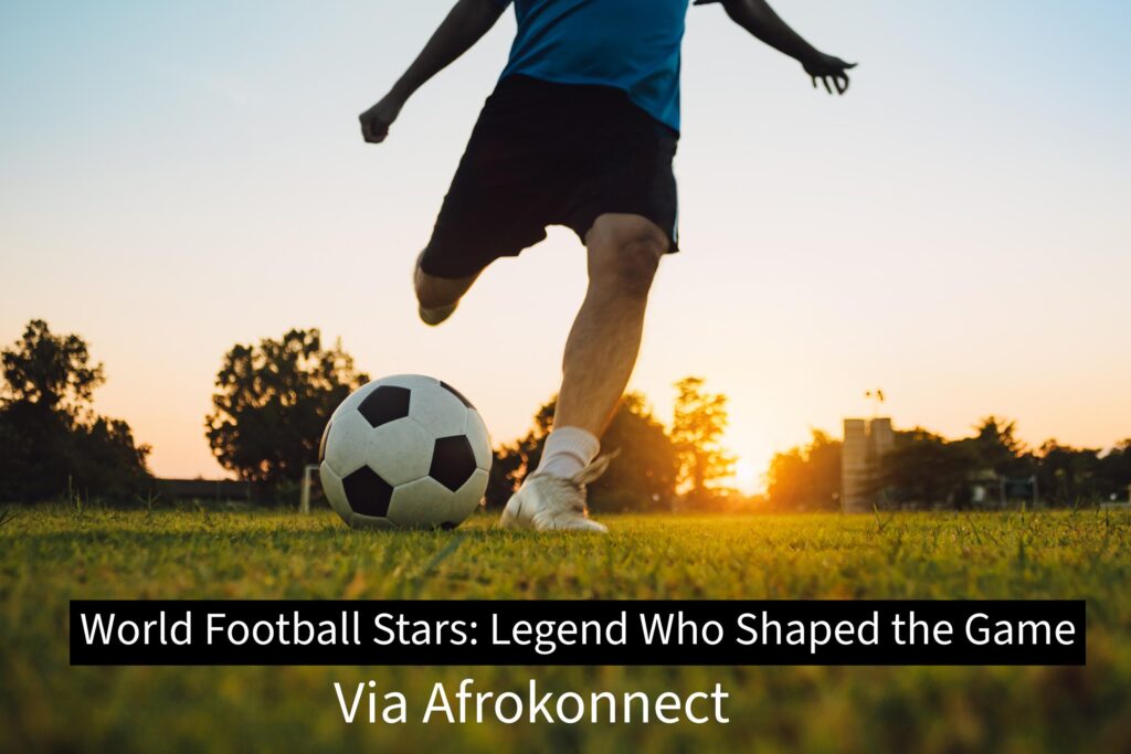 World Football Stars: Legend Who Shaped the Game - Afrokonnect Media Brand